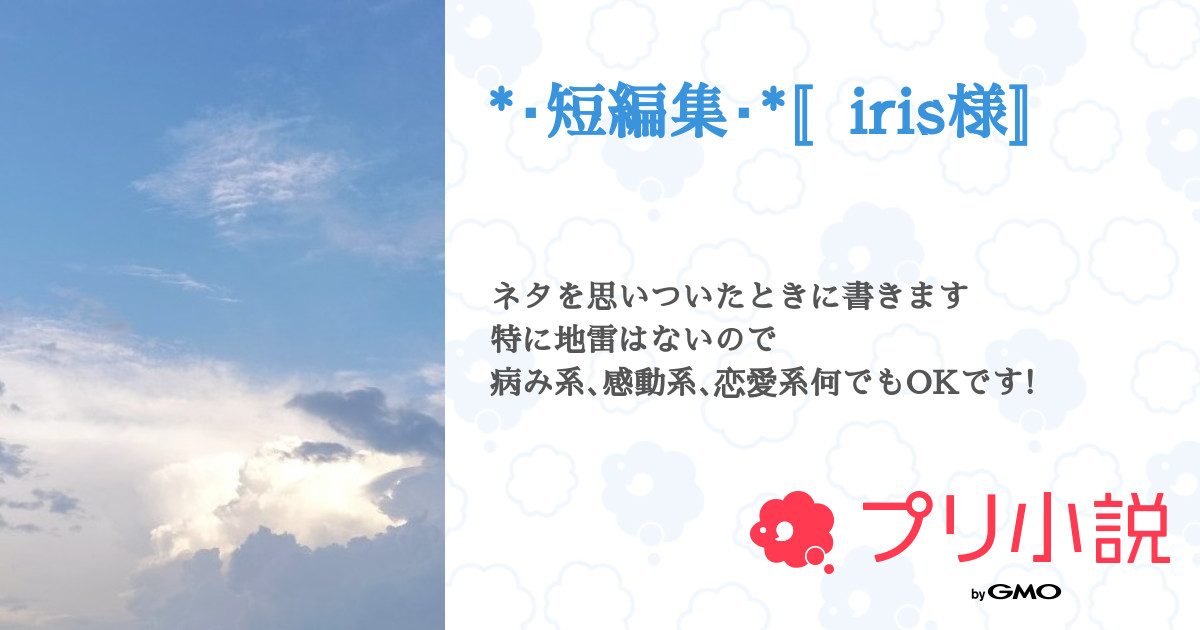 短編集･*〚iris様〛 - 全1話 【連載中】（るのをさんの小説） | 無料スマホ夢小説ならプリ小説 byGMO